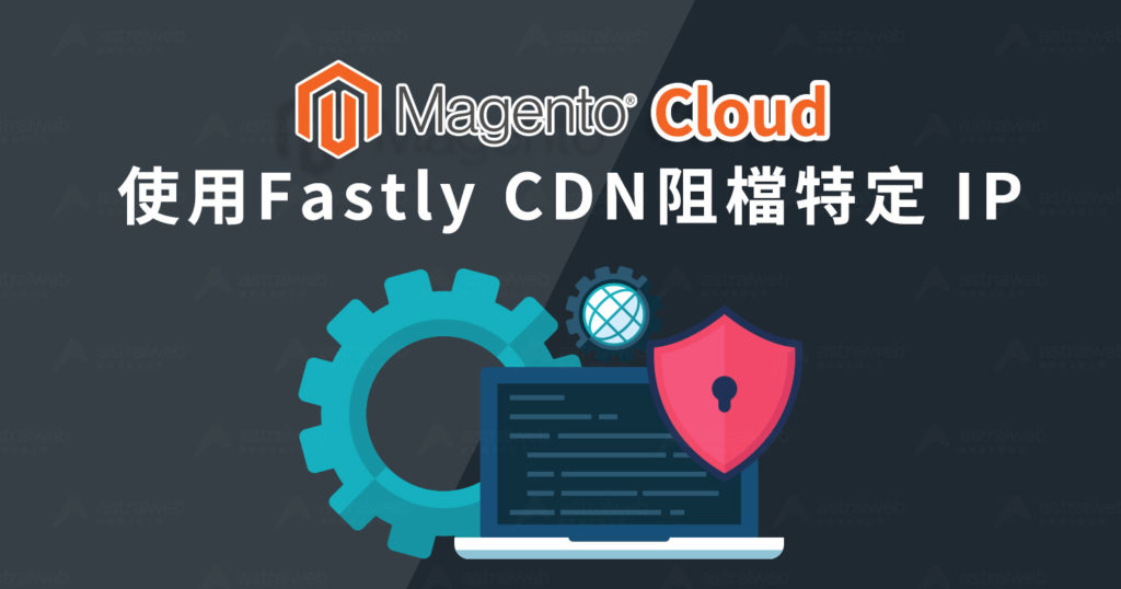 Magento Cloud - 使用Fastly CDN阻檔特定 IP - Astral Web 歐斯瑞有限公司